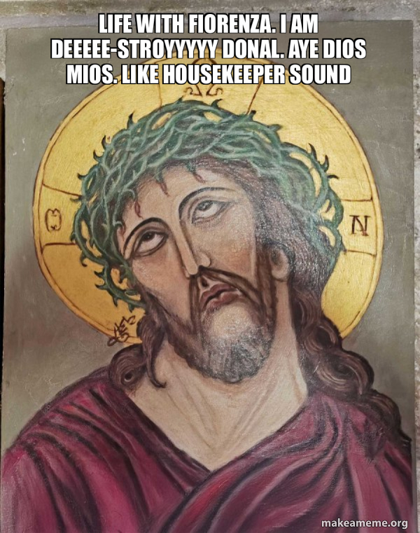 Life with fiorenza. I am deeeee-stroyyyyy Donal. Aye dios mios. Like ...
