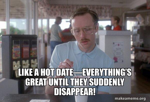 like a hot date—everything’s great until they suddenly disappear ...