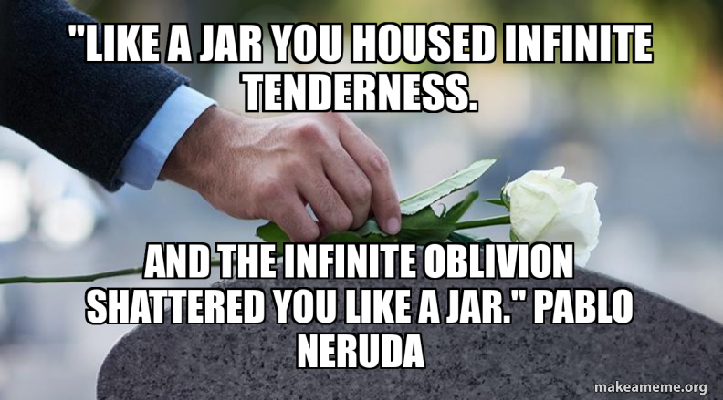 "Like a jar you housed infinite tenderness. and the infinite oblivion ...