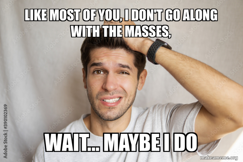 LIKE most of you, I Don't go along with the masses, Wait... Maybe I do Meme Generator