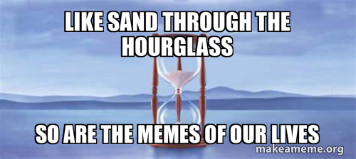 Like Sand Through the Hourglass So are the memes of our lives Meme ...