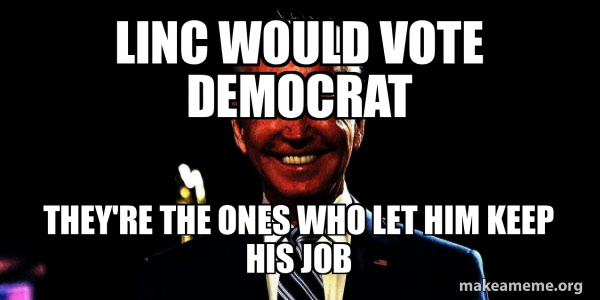 Linc would vote Democrat They're the ones who let him keep his job ...
