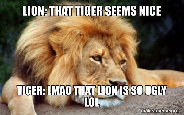 Lion: that tiger seems nice Tiger: lmao that lion is so ugly lol ...