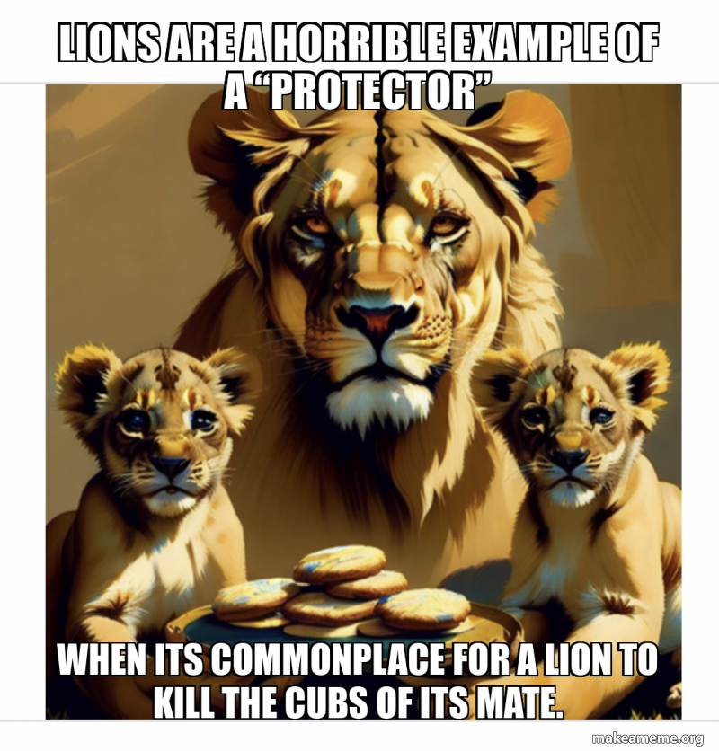 Lions are a horrible example of a “protector” When its commonplace for ...