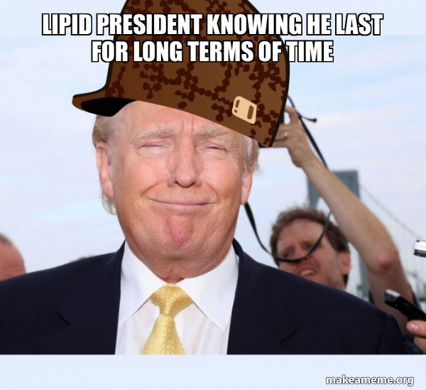 Lipid President knowing he last for long terms of time - Scumbag Donald ...