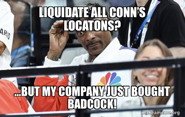 Liquidate all conn’s locatons? …but my company just bought badcock ...