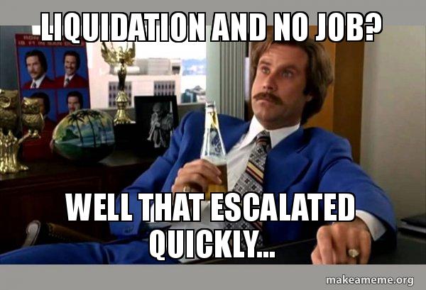 Liquidation and no job? Well that escalated quickly... - Ron Burgundy ...