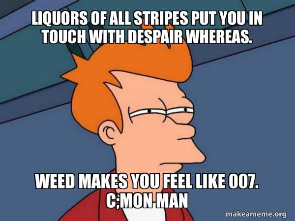 Liquors of all stripes put you in touch with despair whereas. Weed ...