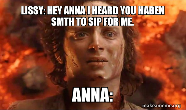 Lissy: Hey anna i Heard you haben smth to sip for me. Anna: - Frodo it ...