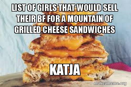 List of girls that would sell their bf for a mountain of grilled cheese ...