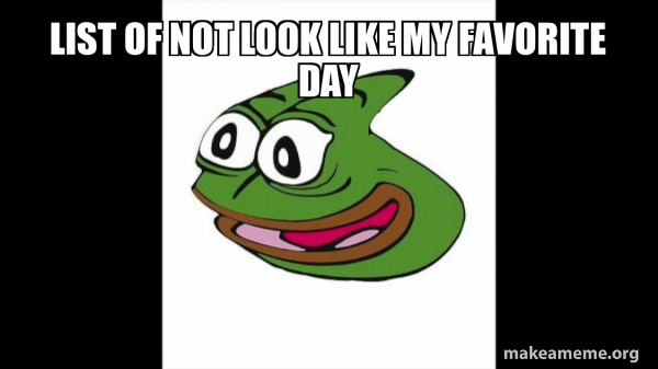 List of not look like my favorite day - Pepega Meme Generator