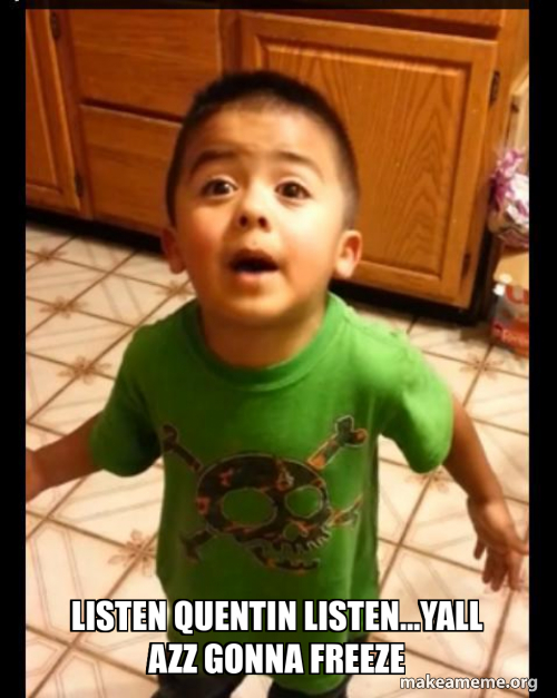 LISTEN QUENTIN LISTEN...YALL AZZ GONNA FREEZE Meme Generator