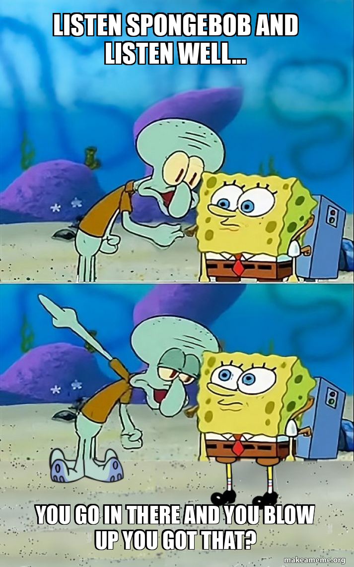 listen SpongeBob and listen well... you go in there and you blow up you ...