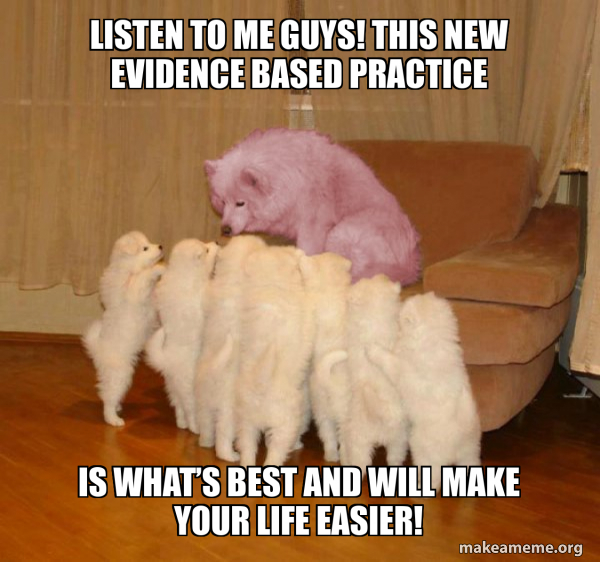 Listen to me guys! This new evidence based practice Is what’s best and ...