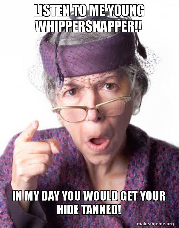 Listen to me young whippersnapper!! In my day you would get your hide ...