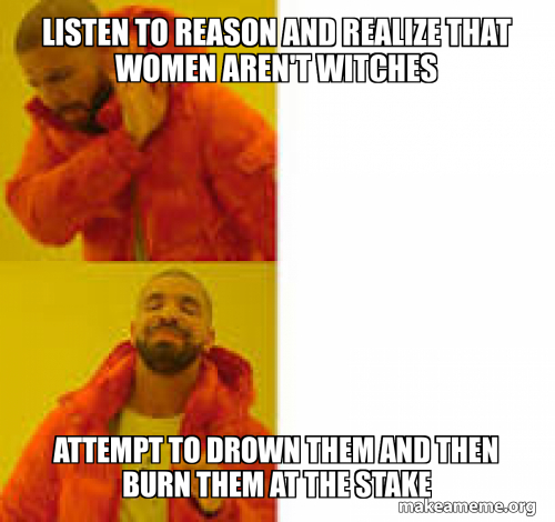 Listen to reason and realize that women aren't witches Attempt to drown ...