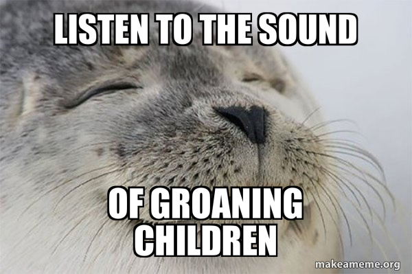listen to the sound of groaning children - Satisfied Seal Meme Generator