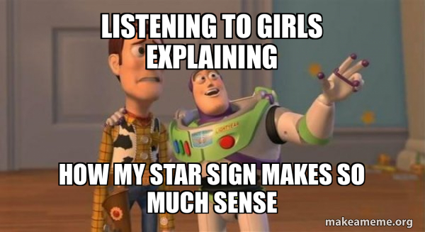 Listening to girls explaining How my star sign makes so much sense ...
