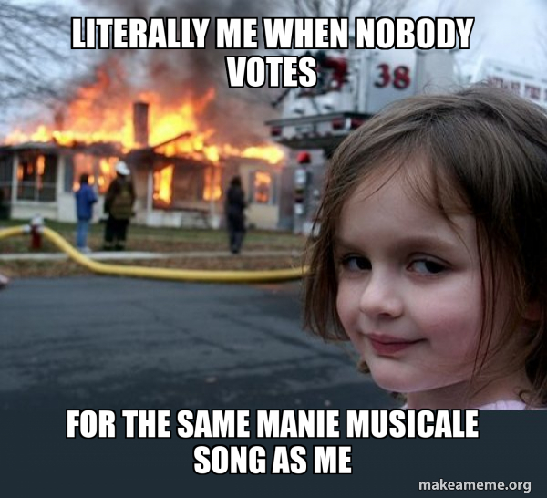 Literally me when nobody votes for the same Manie Musicale song as me ...
