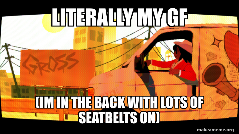 LITERALLY MY GF (im in the back with lots of seatbelts on) Meme Generator