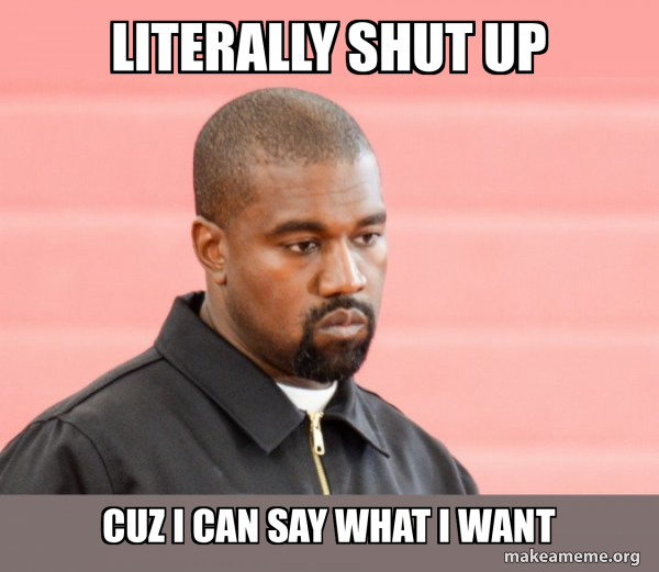 literally shut up cuz i can say what i want - Kanye West Meme Generator