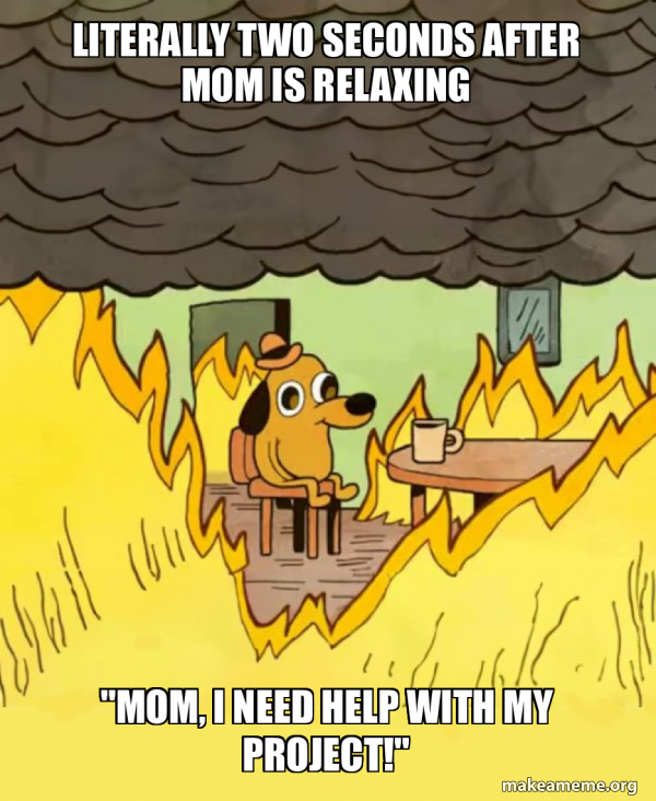 Literally two seconds after mom is relaxing "Mom, I need help with my ...