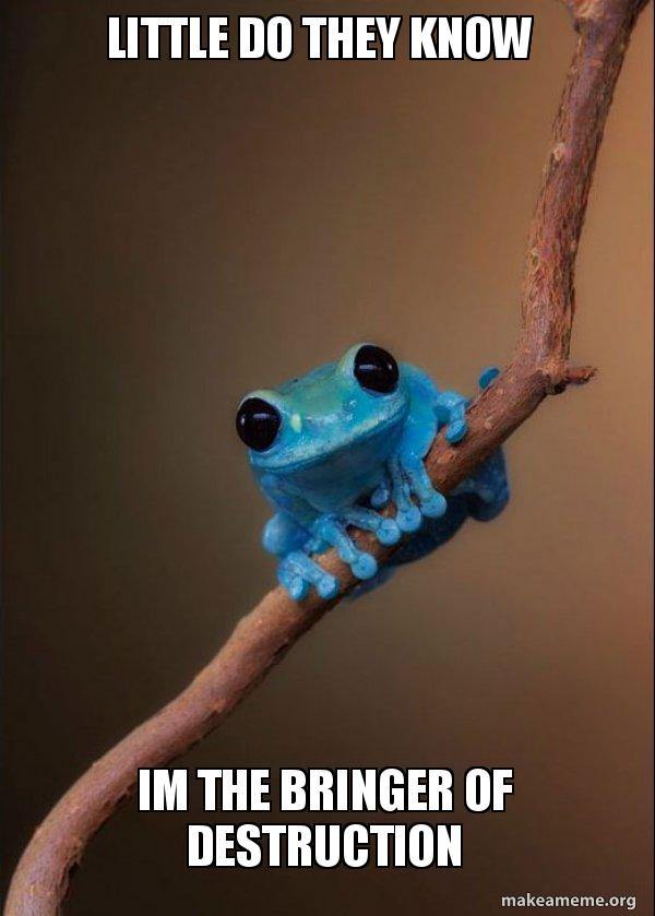 Little do they know IM THE BRINGER OF DESTRUCTION - Small Fact Frog ...