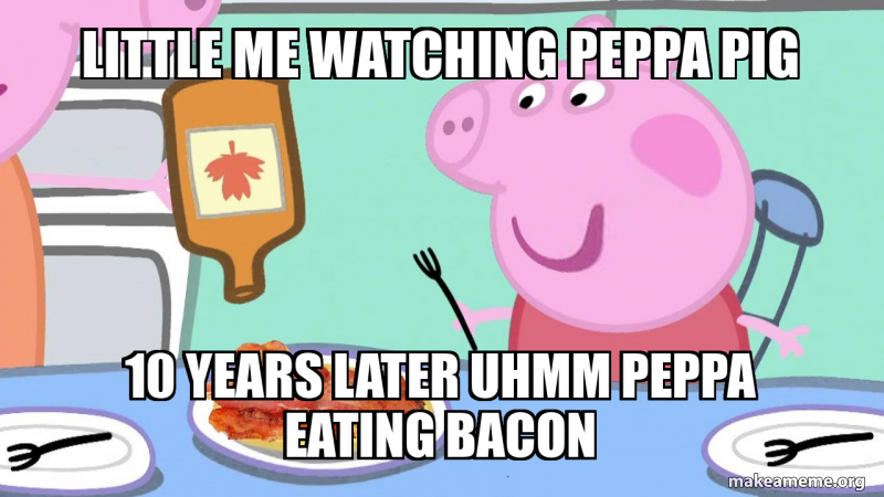 little me watching peppa pig 10 years later UHMM Peppa eating bacon ...