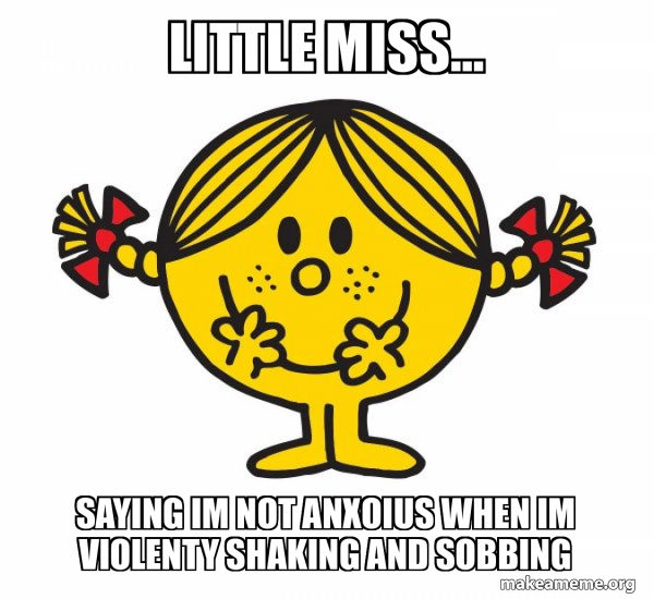 Little Miss... Saying im not anxoius when im violenty shaking and ...