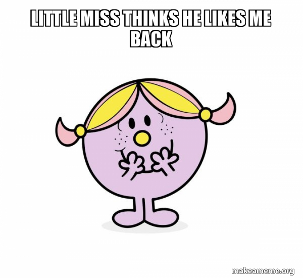 little miss thinks he likes me back - Little Miss Meme Generator