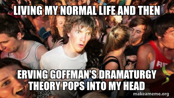 Living my normal life and then Erving Goffman's Dramaturgy theory pops ...