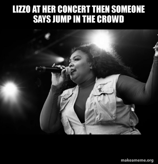 Lizzo at her concert then someone says jump in the crowd - Lizzo Meme ...