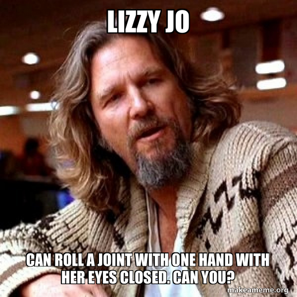 lizzy jo can roll a joint with one hand with her eyes closed. Can you ...