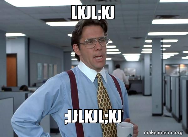 lkjl;kj ;IJLKJL;KJ - That Would Be Great (Office Space Bill Lumbergh ...