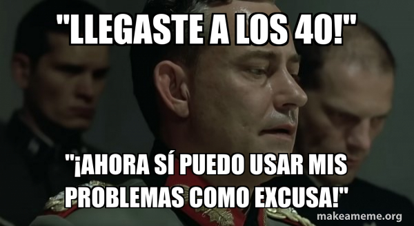 "Llegaste a los 40!" "¡Ahora sí puedo usar mis problemas como excusa ...