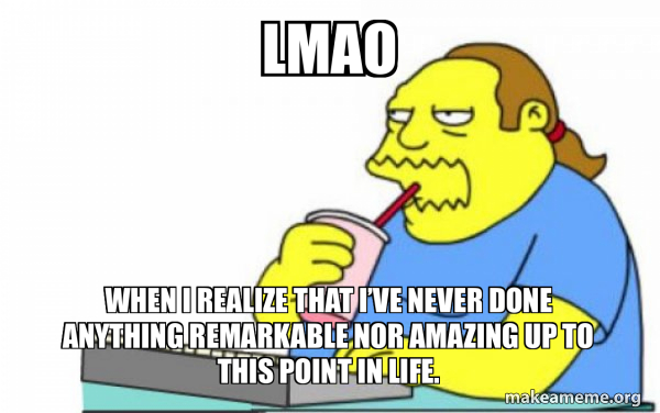 LMAO When I realize that I’ve never done anything remarkable nor ...