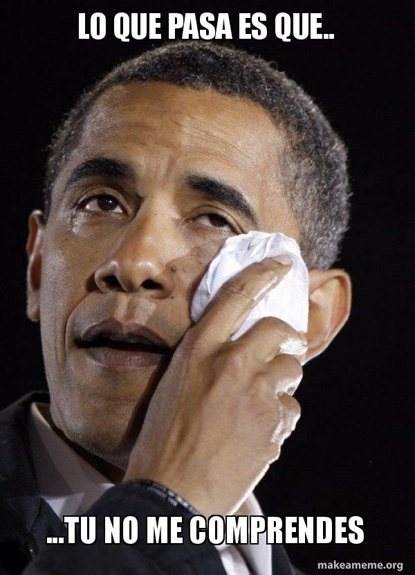 lo que pasa es que.. ...tu no me comprendes - Crying Obama Meme Generator