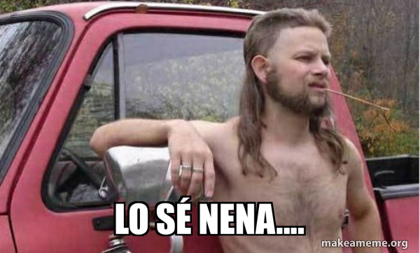 Lo sé nena.... - Almost Politically Correct Redneck Meme Generator