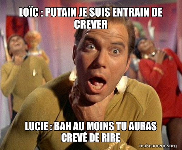 Loïc : Putain je suis entrain de crever Lucie : Bah au moins tu auras ...