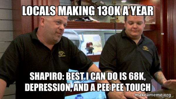 Locals making 130k a year SHAPIRO: Best I can do is 68k, depression, and a pee pee touch - Pawn ...