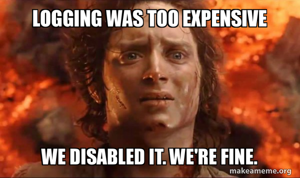 Logging was too expensive We disabled it. We're fine. - Frodo it's over ...