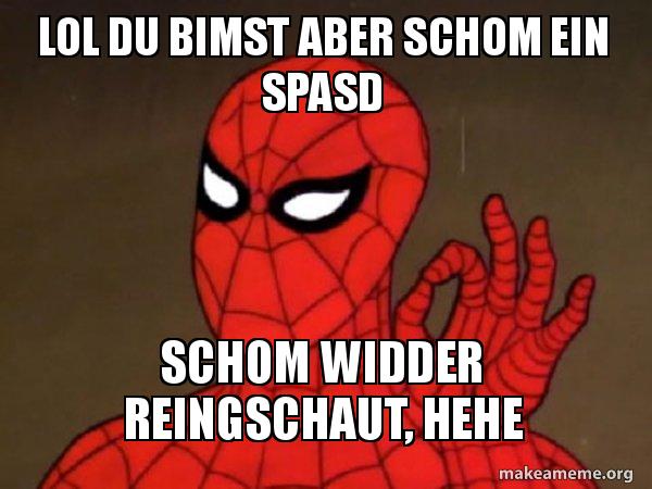 lol du bimst aber schom ein spasd schom widder reingschaut, hehe ...