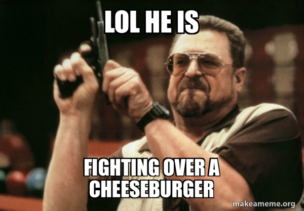 Lol he is Fighting over a cheeseburger - Am I the only one Meme Generator