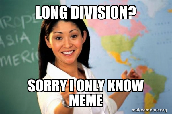 Long Division? Sorry I only know meme - Unhelpful High School Teacher ...