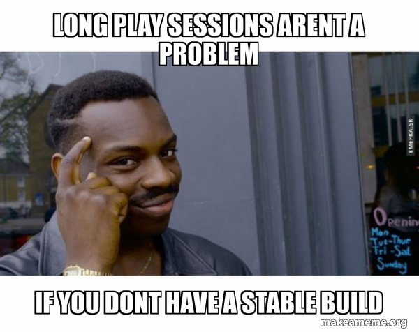 Long play sessions arent a problem If you dont have a stable build ...