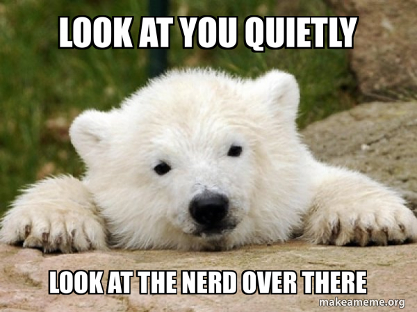 Look at you quietly Look at the nerd over there - Popular Opinion Bear ...