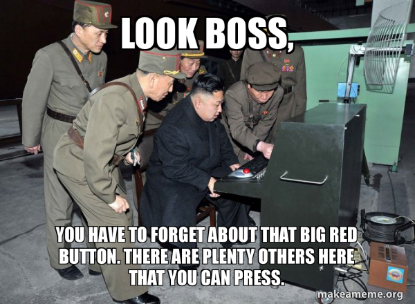 Look boss, you have to forget about that big red button. There are ...