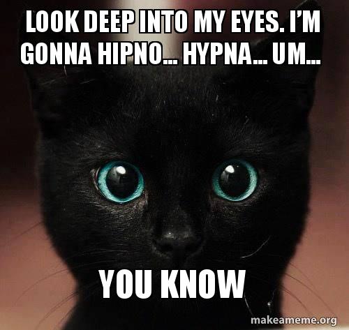 Look deep into my eyes. Iâ€™m gonna hipno... hypna... Um... You Know ...