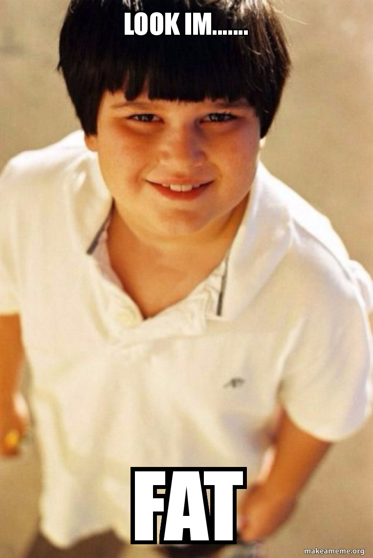 look im....... FAT - Annoying Childhood Friend Meme Generator