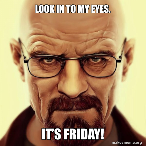 Look in to my eyes. It’s FRIDAY! - Walter White Breaking Bad Meme Generator